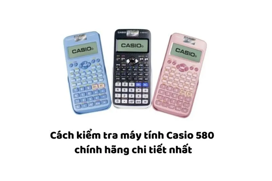 Cách kiểm tra máy tính Casio 580 chính hãng chi tiết nhất