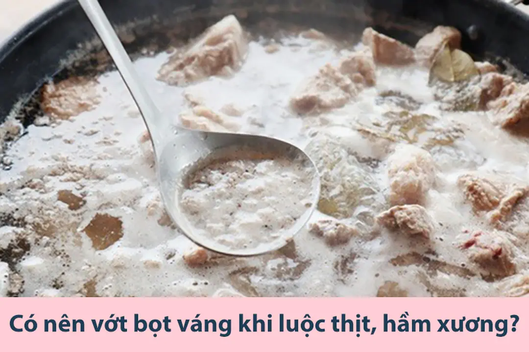 Có nên vớt bọt váng khi luộc thịt, hầm xương hay không?