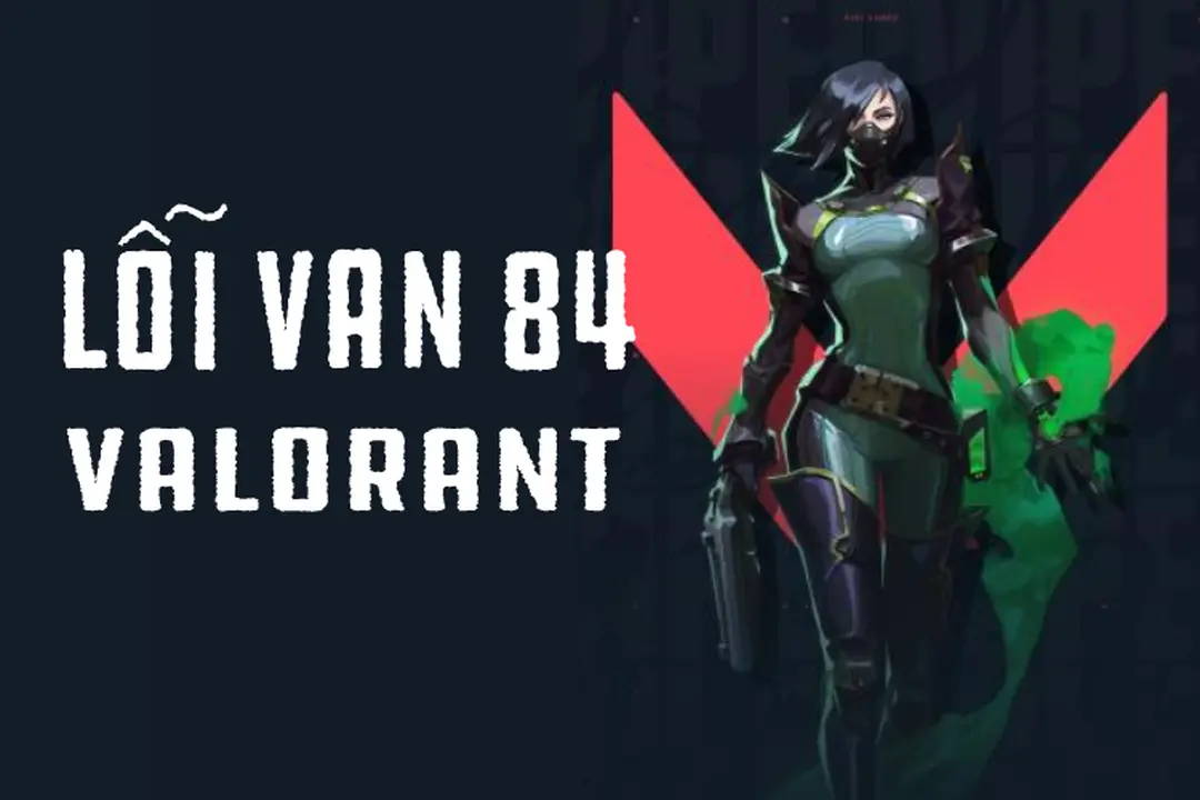 Lỗi VAN 84 Valorant: Tổng hợp những cách sửa lỗi nhanh chóng, đơn giản nhất
