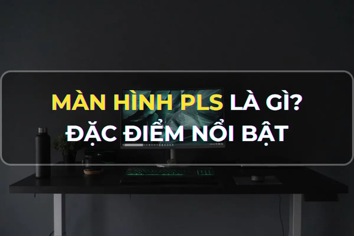 Màn hình PLS là gì? Những thông tin hữu ích về màn hình PLS mà bạn ...