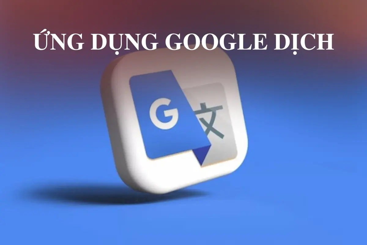 Ứng dụng Google Dịch – Công cụ dịch thuật miễn phí, tiện lợi
