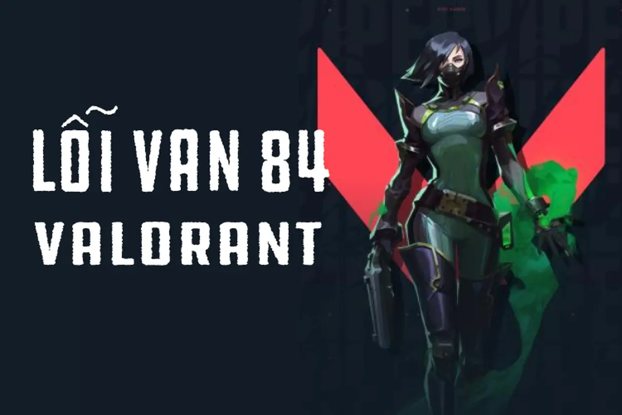 Lỗi VAN 84 Valorant: Tổng hợp những cách sửa lỗi nhanh chóng, đơn giản nhất