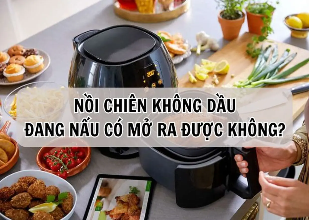 Giải đáp nồi chiên không dầu đang nấu có mở ra được không?
