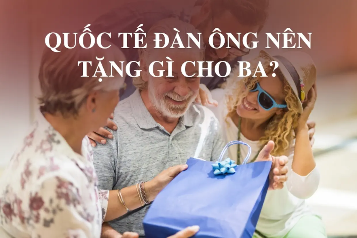 Quốc tế Đàn ông nên tặng gì cho ba? Top quà tặng thiết thực nhất