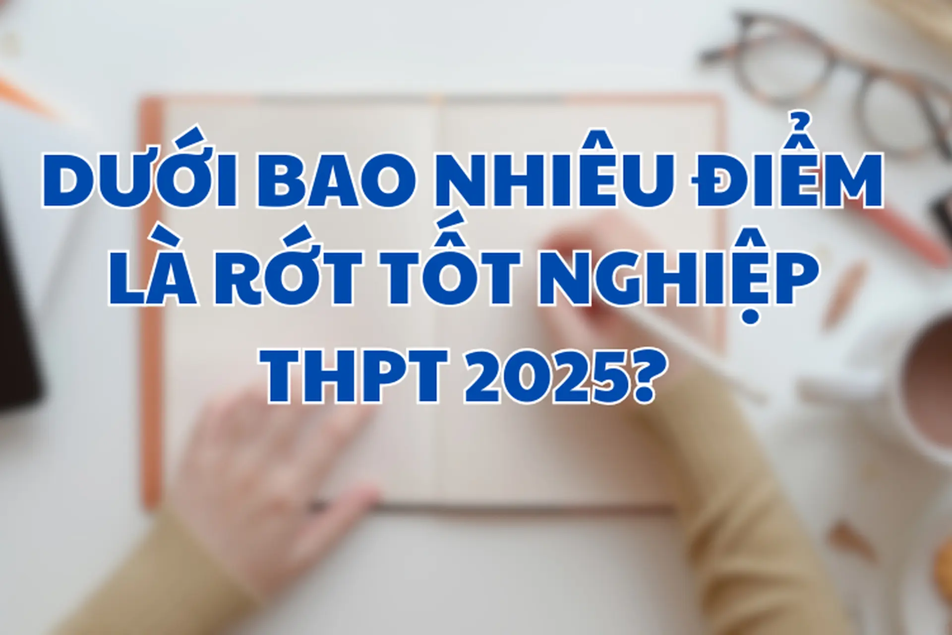Dưới bao nhiêu điểm là rớt tốt nghiệp THPT 2025? Những điều sĩ tử cần ...