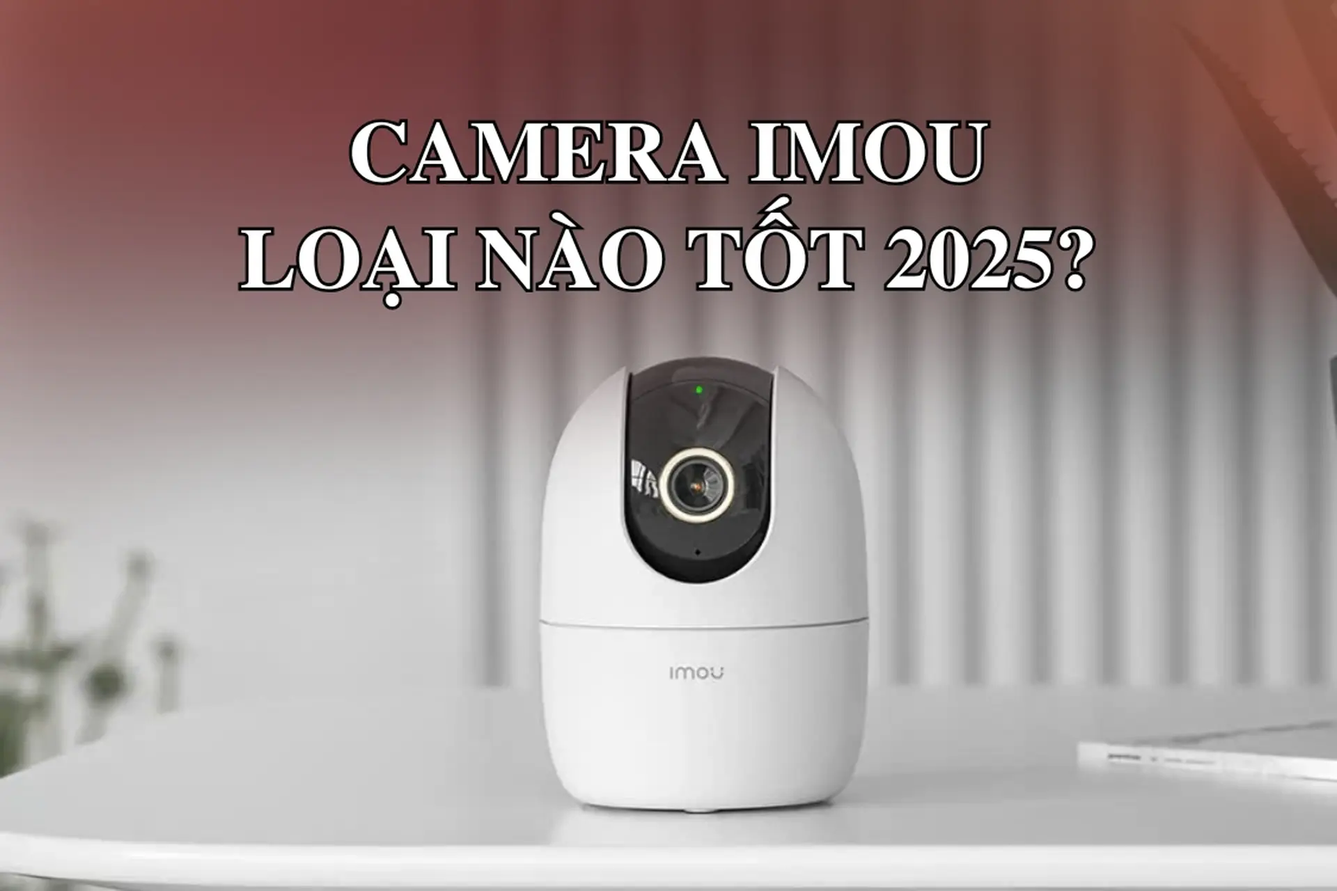Camera Imou loại nào tốt 2025? Top những mẫu camera Imou bán chạy