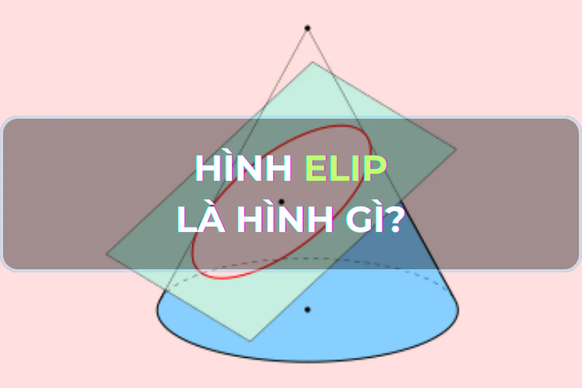 Hình elip là hình gì? Các đặc điểm, phương trình và công thức toán học của hình elip