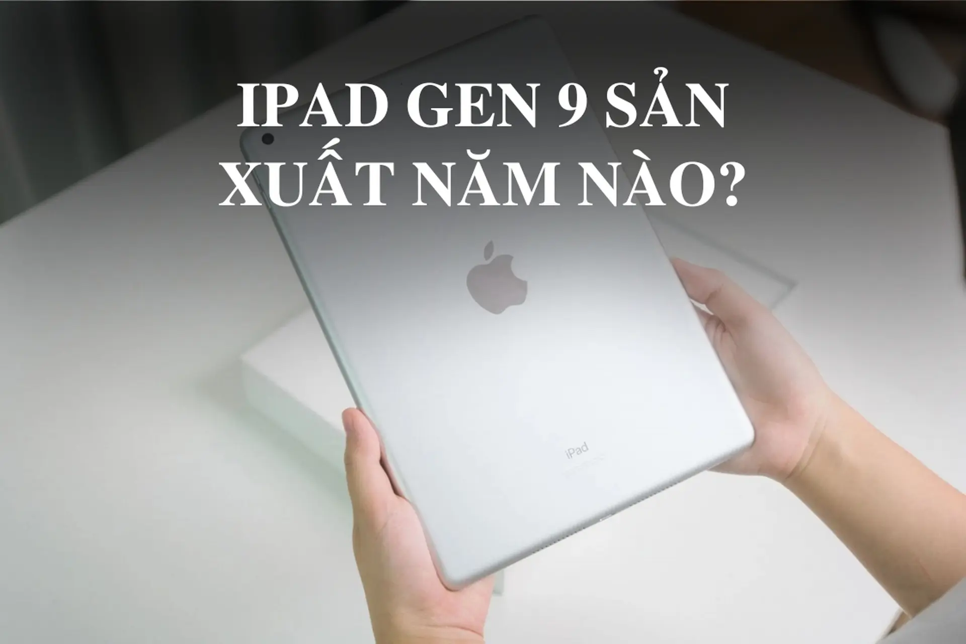 iPad Gen 9 sản xuất năm nào? Có nên mua vào thời điểm hiện tại?