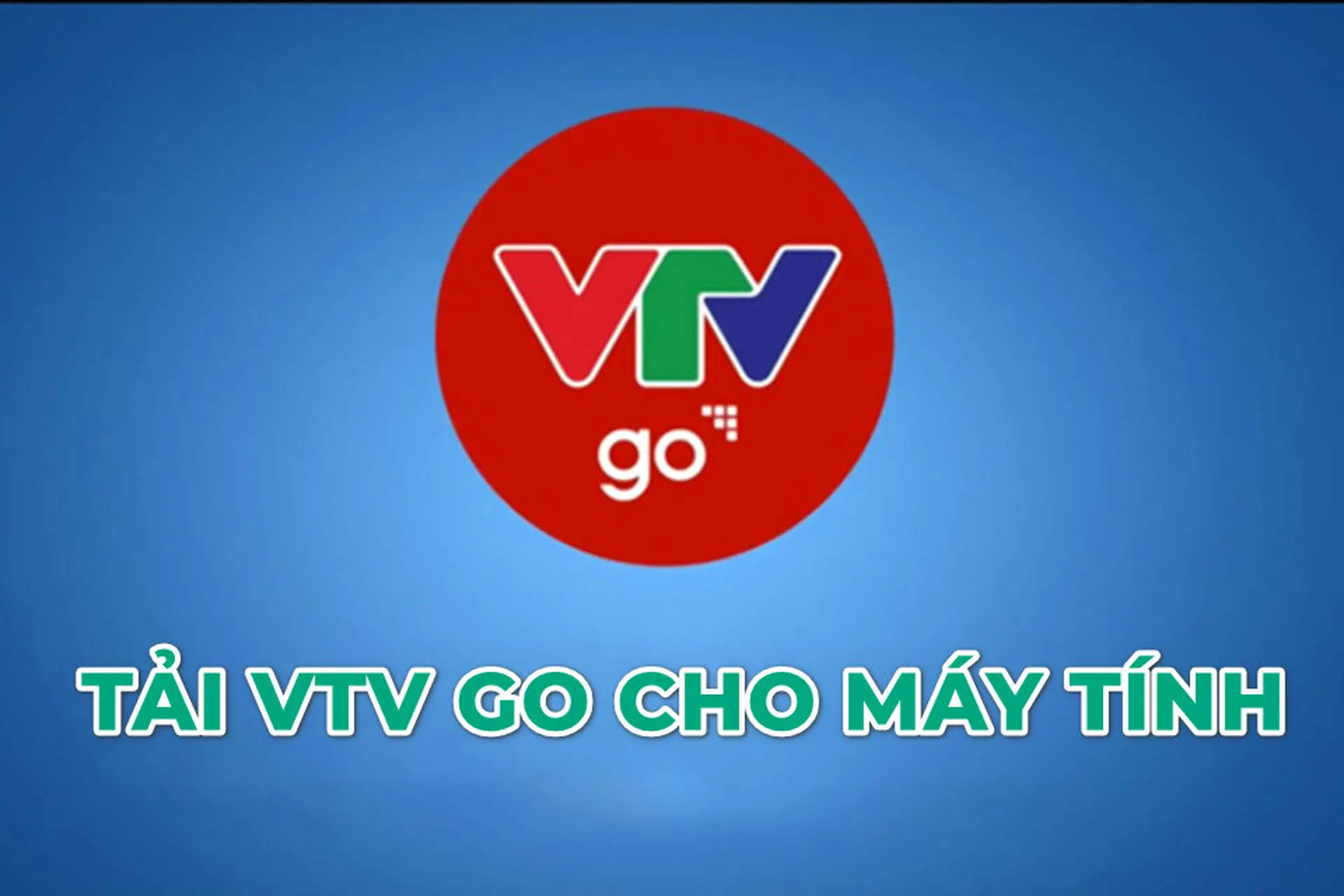 Cách tải VTV Go cho máy tính để xem các chương trình truyền hình