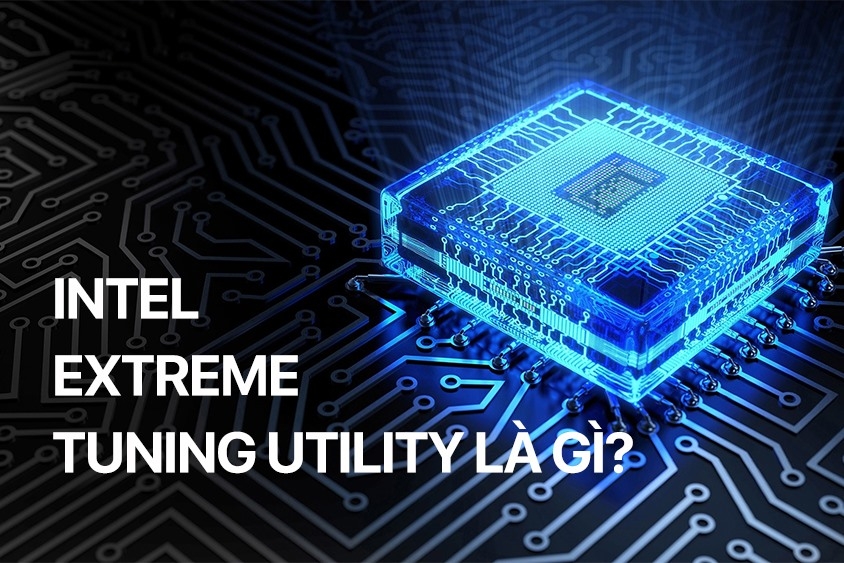 Intel Extreme Tuning Utility là gì? Hướng dẫn sử dụng chi tiết