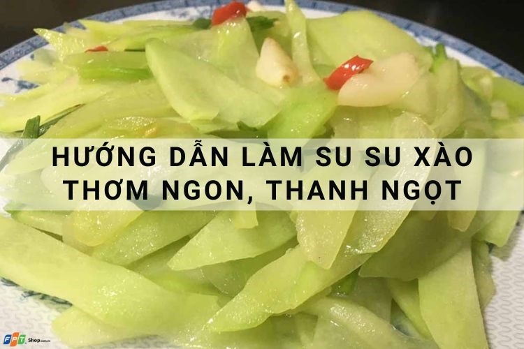 Bí quyết làm món su su xào tươi ngon, thanh ngọt tự nhiên
