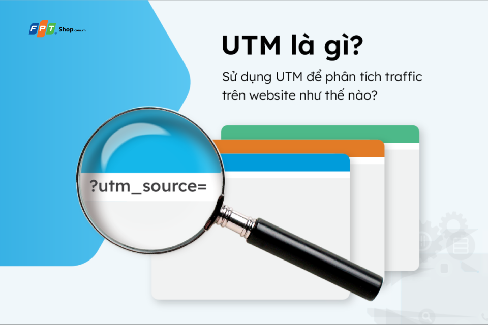 UTM là gì? Các bước tạo UTM Parameters để tối ưu Marketing