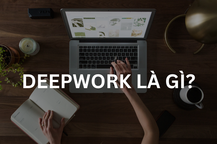 Deepwork là gì? 5 cách thực hành Deepwork hiệu quả và thông minh