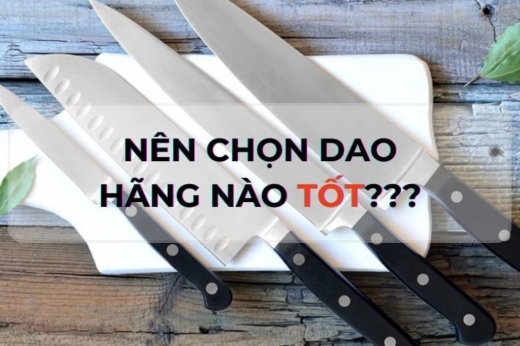 Nên mua dao hãng nào? Bật mí kinh nghiệm chọn dao phù hợp