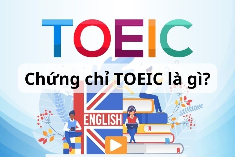 Chứng chỉ TOEIC là gì? Bằng TOEIC có giá trị trong bao lâu?