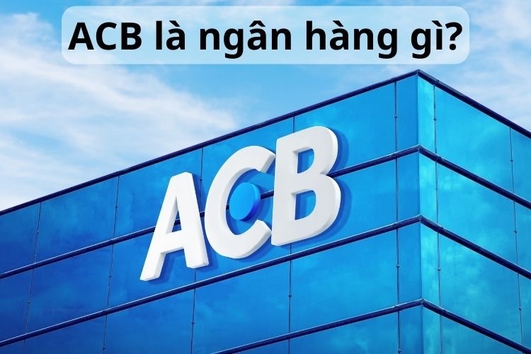 ACB là ngân hàng gì? Những sản phẩm và dịch vụ do ACB cung cấp