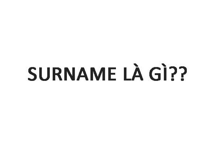 Khám phá surname là gì và ý nghĩa đặc biệt quan trọng của surname