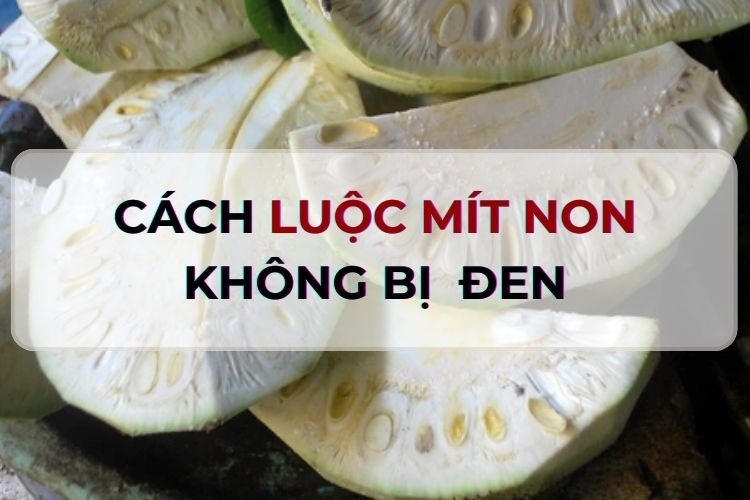 Cách luộc mít non không bị đen, đơn giản mà ai cũng nên biết