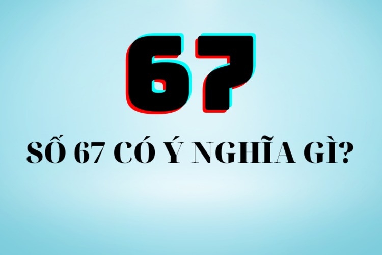 Số 67 có ý nghĩa gì? Giải mã ý nghĩa theo phong thủy, SIM số?