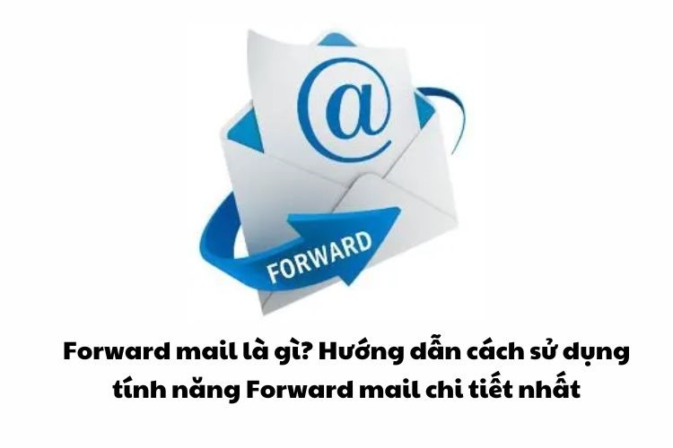 Forward mail là gì? Cách sử dụng Forward mail chi tiết nhất