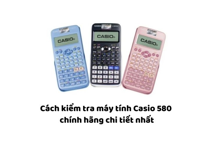 Cách kiểm tra máy tính Casio 580 chính hãng chi tiết nhất