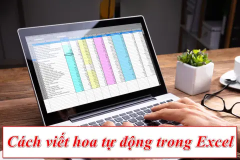 Khám phá 3 cách viết hoa trong Excel hoàn toàn tự động, dễ thực hiện