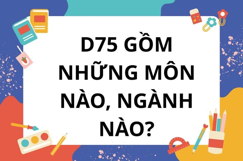 D75 gồm những môn nào, ngành nào? Cẩm nang ôn thi khối D75 hiệu quả nhất hiện nay cho sĩ tử
