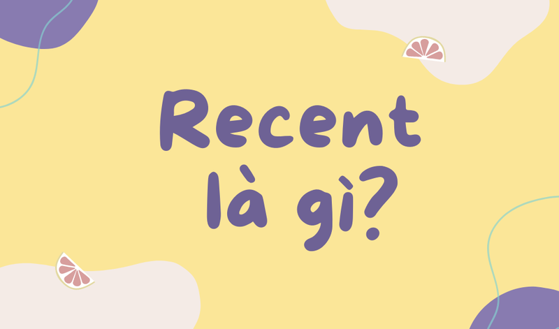 Recent là gì? Tìm hiểu ý nghĩa và ứng dụng của từ recent