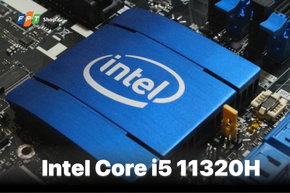 Intel Core i5 11320H là gì? Thông số kỹ thuật và hiệu năng