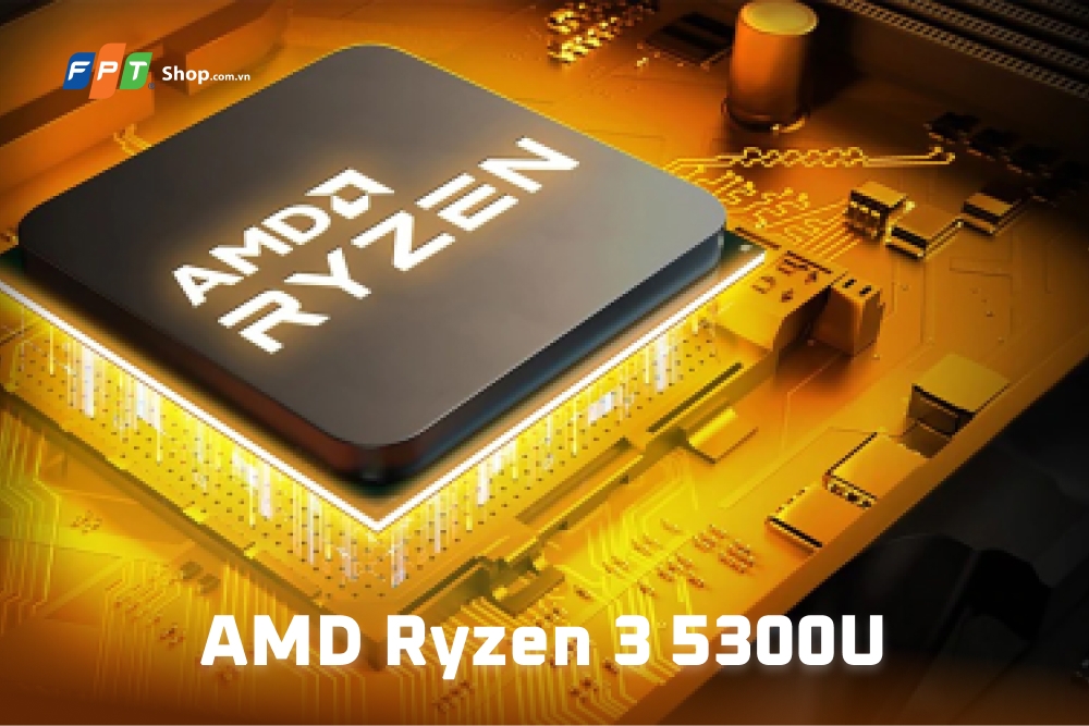 AMD Ryzen 3 5300U là gì? Gợi ý 3 laptop nổi bật