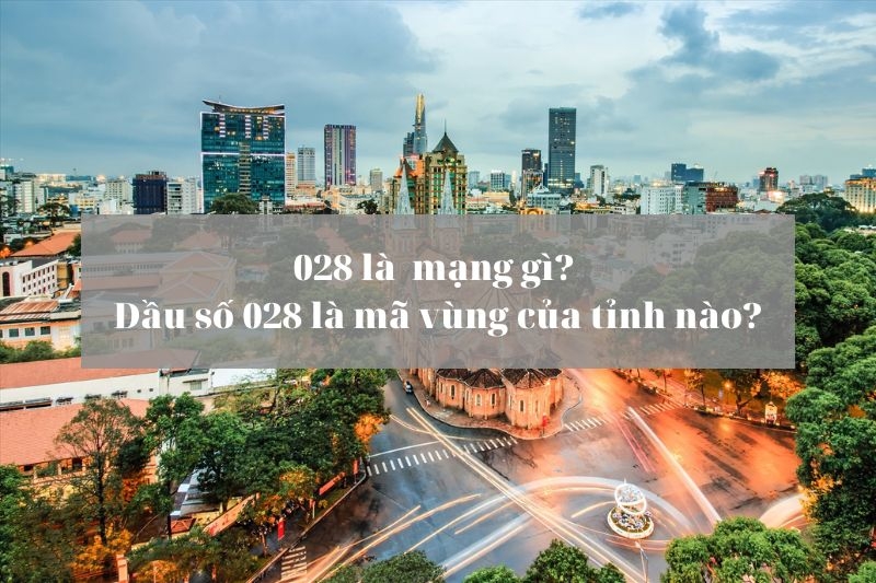 028 là mạng gì? Của tỉnh nào? Ý nghĩa các con số trong đầu số 028