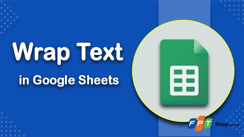 Hướng dẫn sử dụng Wrap text trong Google Sheets nhanh chóng