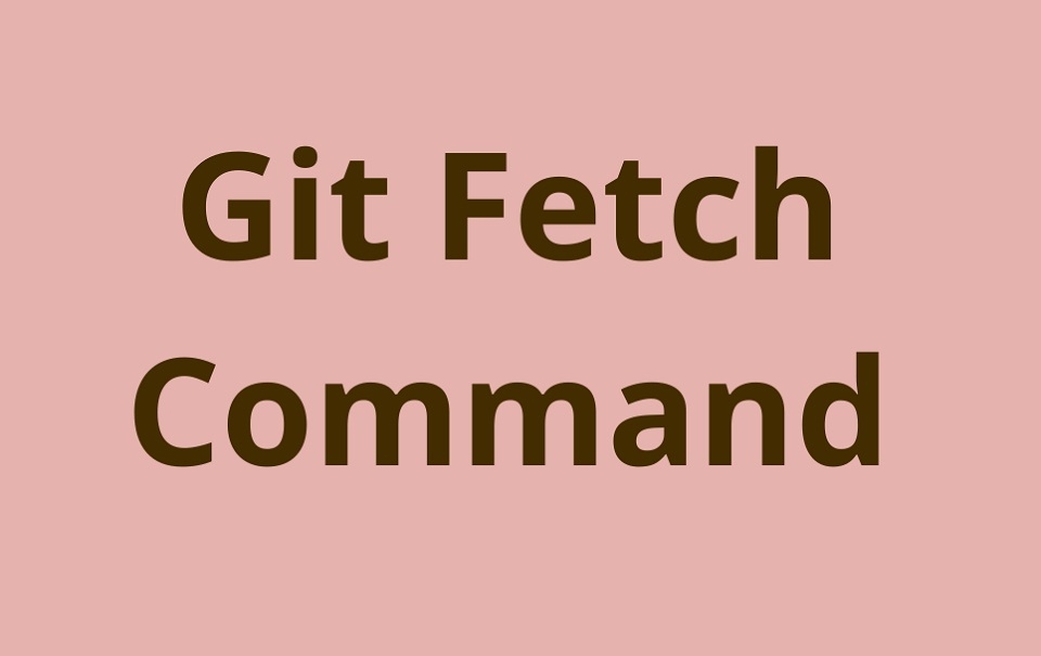 Tìm hiểu lệnh Git Fetch là gì? Vai trò và cách triển khai lệnh