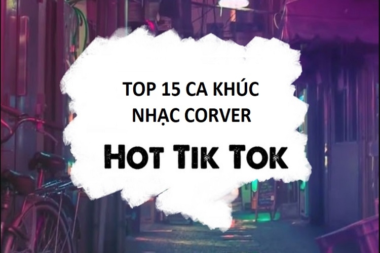 Danh sách 15 bài hát nhạc cover TikTok với hàng triệu lượt xem