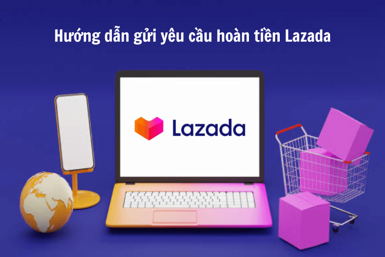 Hoàn tiền Lazada là gì? Hướng dẫn gửi yêu cầu hoàn tiền Lazada