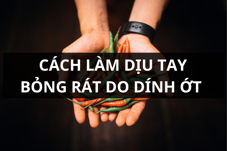 Cách làm dịu tay bị bỏng rát do ớt nhanh chóng, hiệu quả tức thời