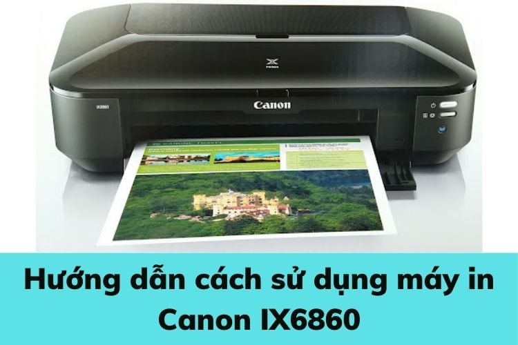 Cách sử dụng máy in Canon IX6860 đơn giản và nhanh chóng