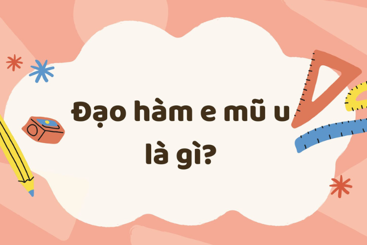 Đạo hàm e mũ u là gì? Công thức, cách tính, ứng dụng và ví dụ