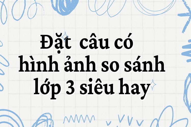 Hướng dẫn bạn cách đặt câu có hình ảnh so sánh lớp 3 siêu hay