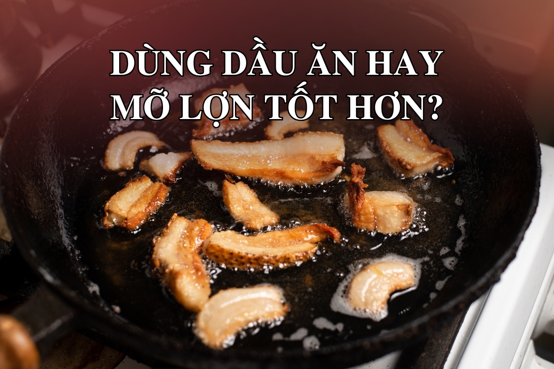 Dùng dầu ăn hay mỡ lợn tốt hơn? Chuyên gia giải đáp chi tiết