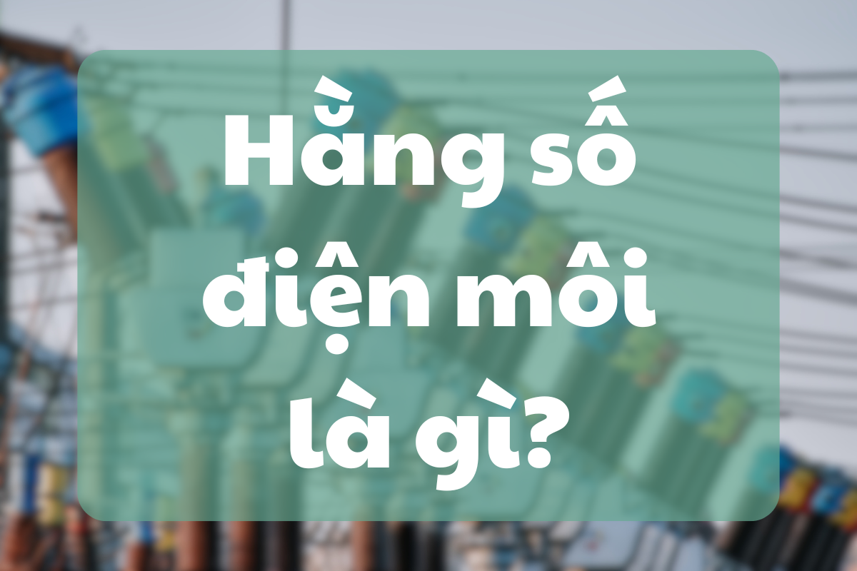 Hằng số điện môi là gì? Vì sao đây là nền tảng của mọi tiến bộ trong kỹ ...