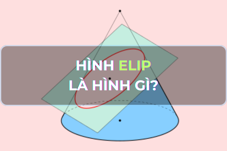 Hình elip là hình gì? Các đặc điểm, phương trình và công thức toán học của hình elip