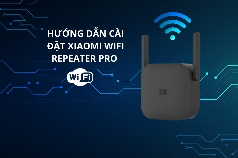 Hướng dẫn cài đặt Xiaomi WiFi Repeater Pro nhanh, hiệu quả nhất