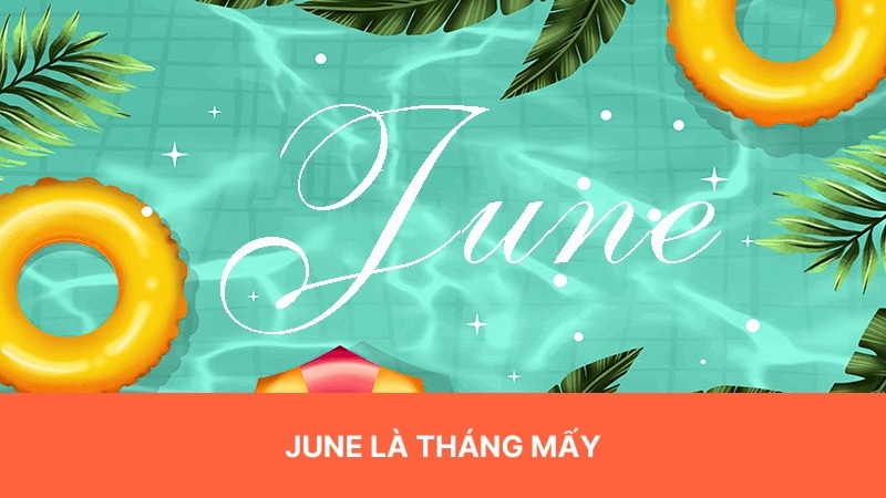 Jun là tháng mấy trong năm? Những điều thú vị về tháng này