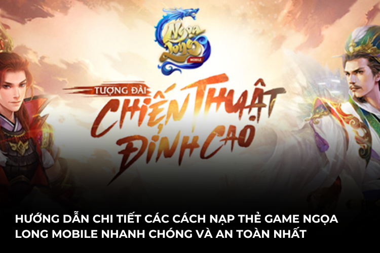 Bỏ túi ngay các cách nạp thẻ game Ngọa Long Mobile dễ hiểu nhất