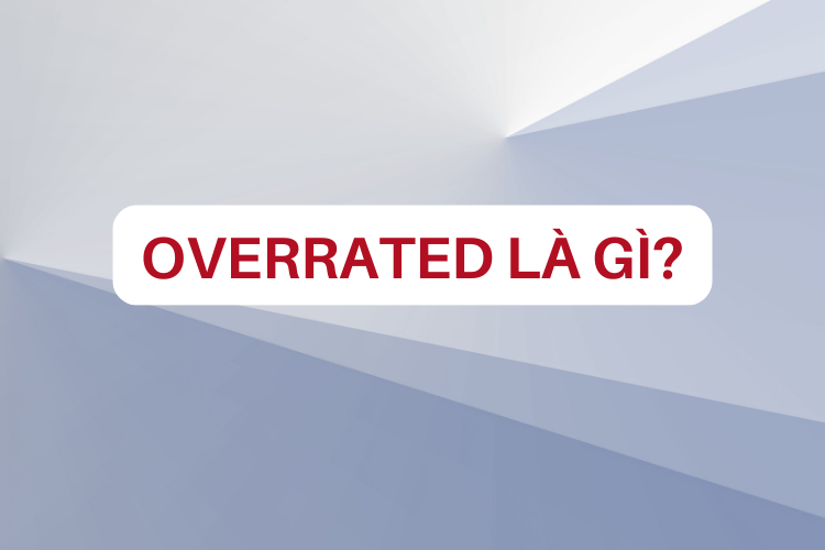 Giải thích: Overrated là gì? Ý nghĩa, ví dụ và cách sử dụng