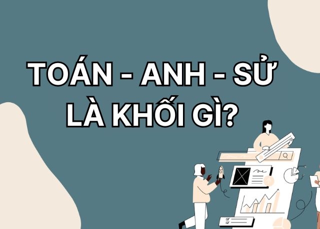 Toán Anh Sử là khối gì? Ngành nào? Học trường gì? Cách ôn thi hiệu quả