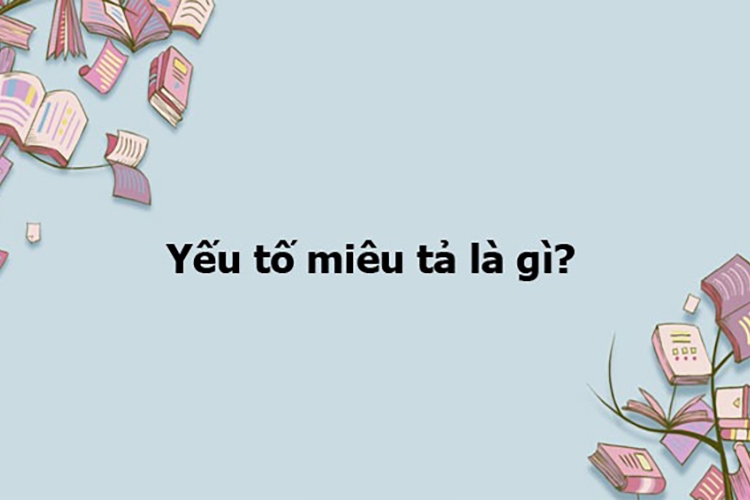 Yếu tố miêu tả là gì? Vai trò và cách sử dụng trong văn bản